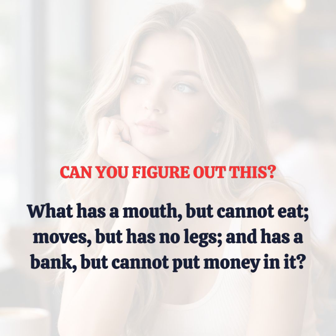 CAN YOU FIGURE OUT THIS? What has a mouth, but cannot eat; moves, but ...